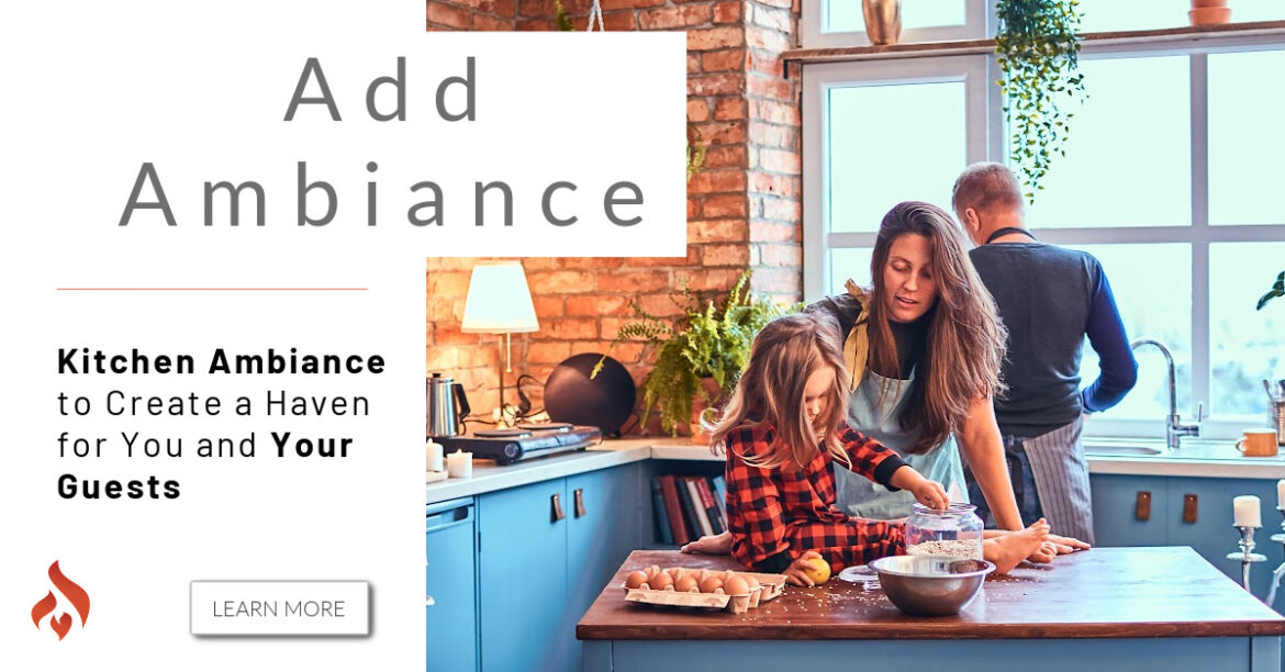 Kitchen Ambiance to Create a Haven for You and Your Guests - We Love Fire®